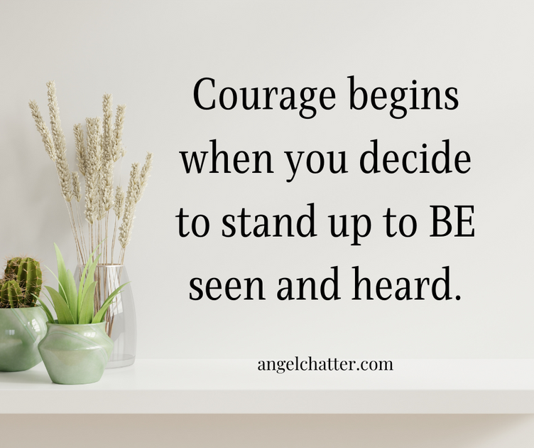 Courage begins when you decide to stand up to BE seen and heard ...